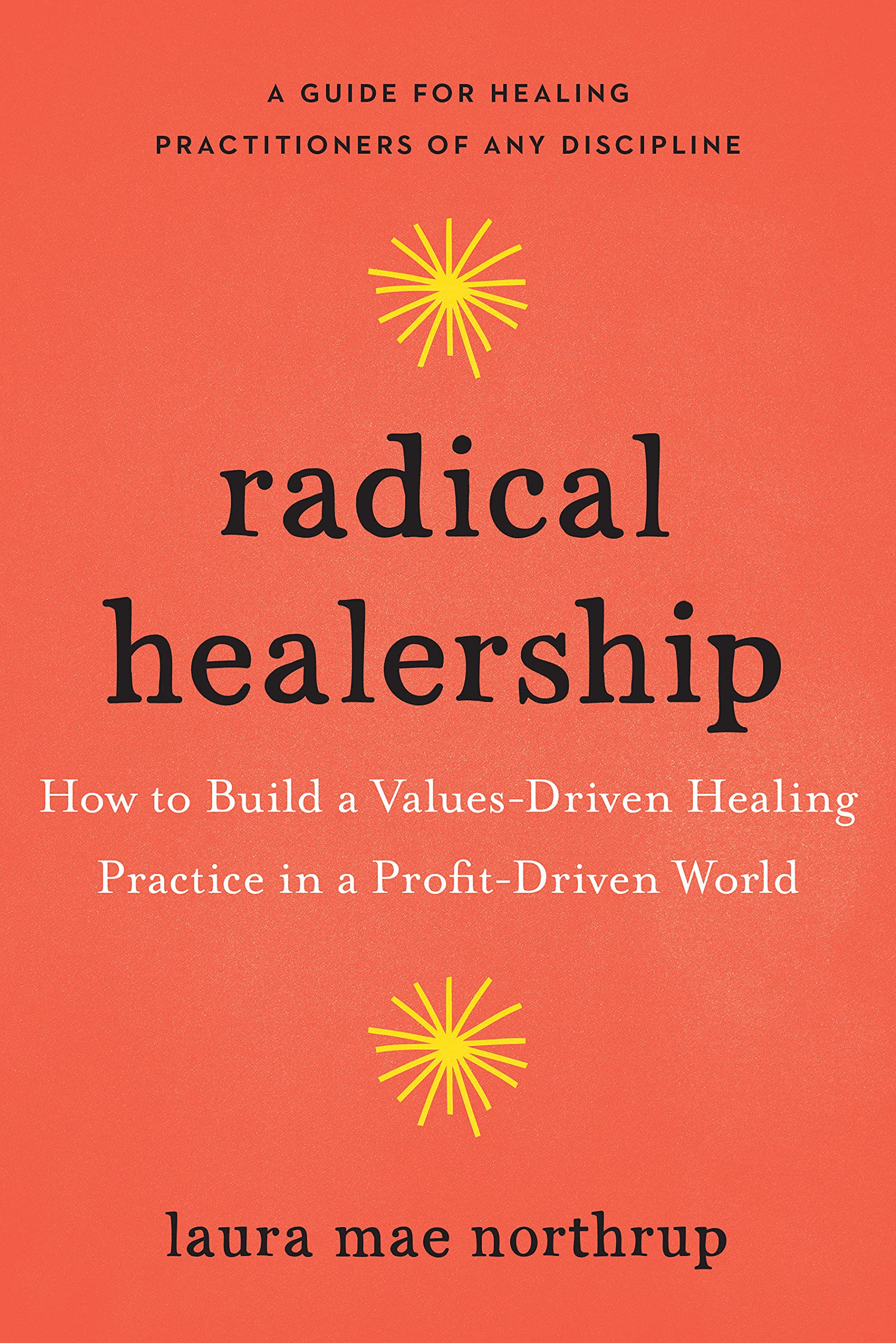 Radical Healership: How to Build a Values-Driven Healing Practice in a ...